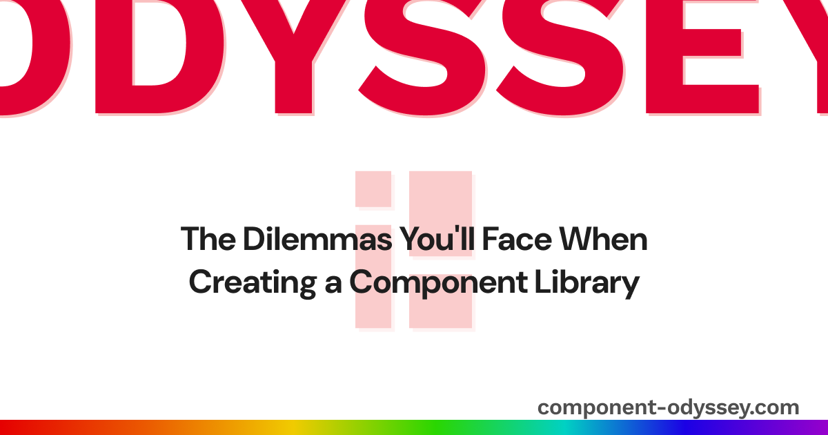 The Dilemmas You'll Face When Creating a Component Library The Dilemmas You'll Face When Creating a Component Library